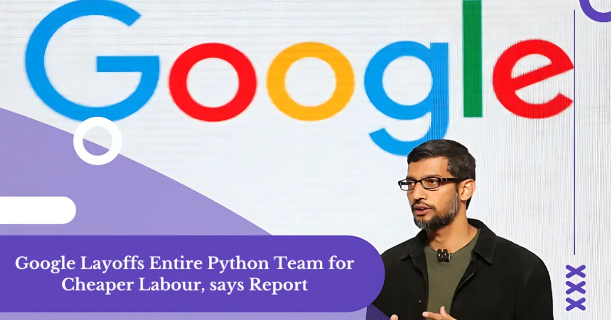 Google Layoffs Entire Python Team for Cheaper Labour, says Report