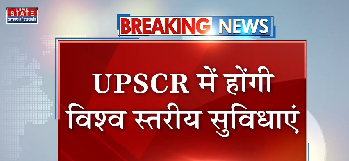 Breaking News : UPSCR में होगी विश्व स्तरीय सुविधाएं