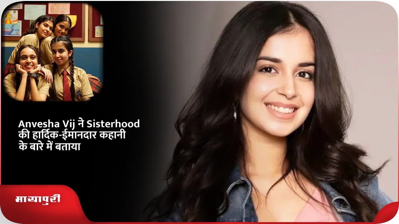 Anvesha Vij ने Sisterhood की हार्दिक-ईमानदार कहानी के बारे में बताया
